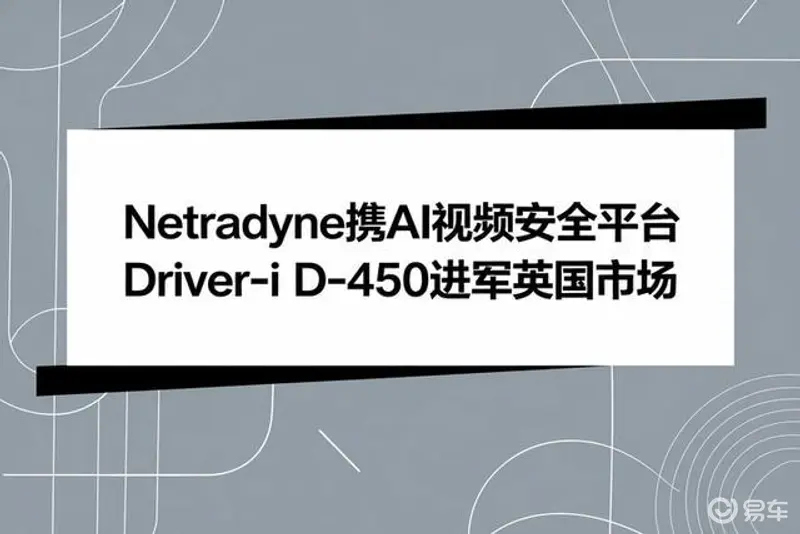 Netradyne携AI视频安全平台Driver-i D-450进军英国市场_易车